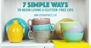 7 Simple Ways to Begin Living a Clutter-Free Life - Time-Warp Wife